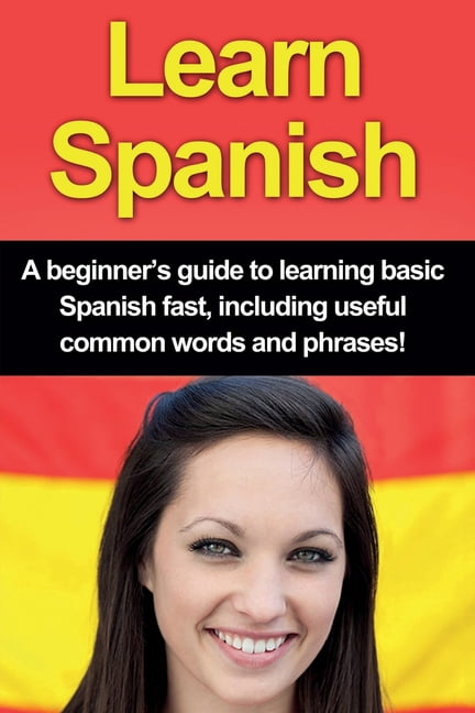 Learn Spanish : A beginner's guide to learning basic Spanish fast ...