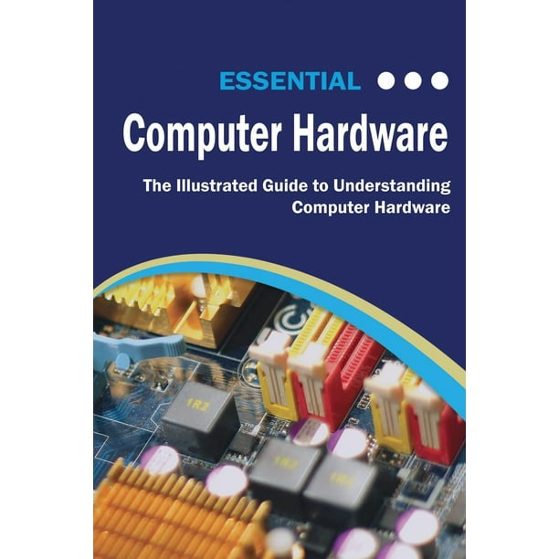 Computer Essentials Essential Computer Hardware The Illustrated Guide