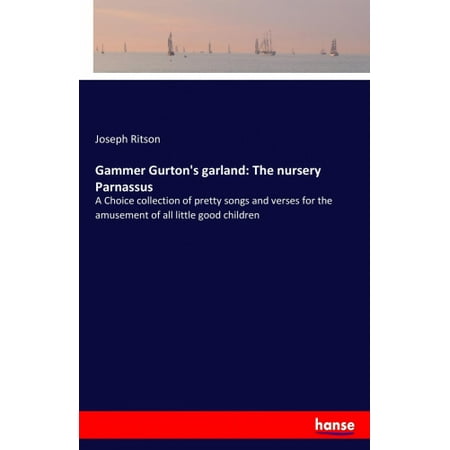 Gammer Gurton's garland: The nursery Parnassus: A Choice collection of ...
