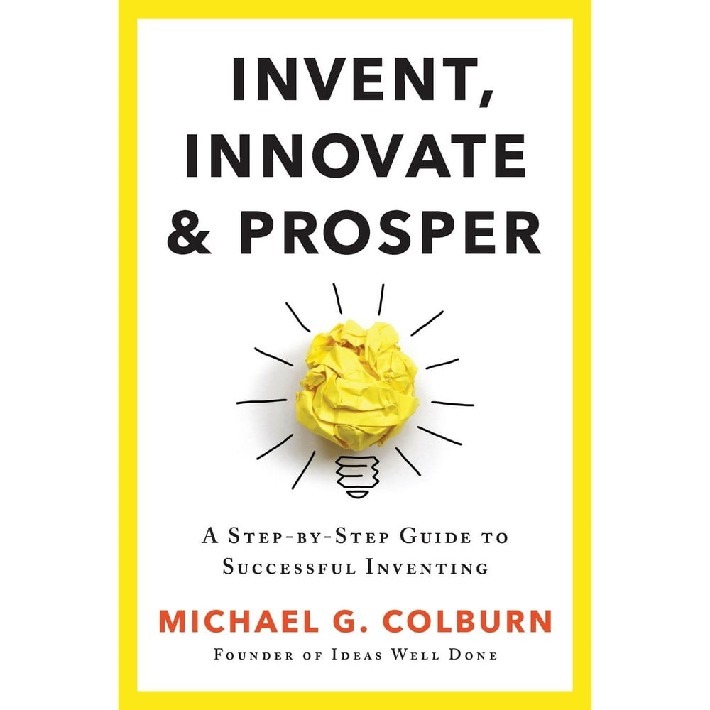 Invent, Innovate, and Prosper : A Step-By-Step Guide to Successful ...