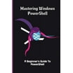 Mastering Windows PowerShell: A Beginner's Guide To PowerShell ...