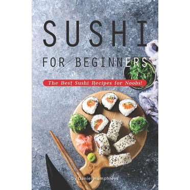 Sushi Cookbook for Beginners : 100 Step-By-Step Recipes to Make Sushi ...