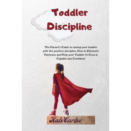 Toddler Discipline: The Parent's Guide To Raising Your Toddler With The ...
