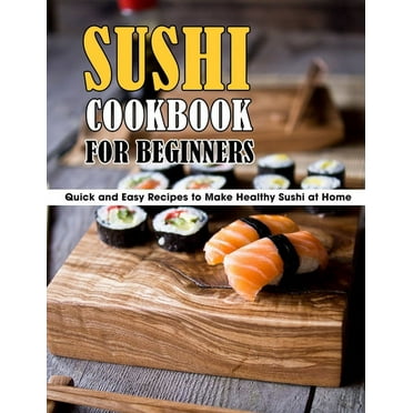 Sushi Cookbook for Beginners : 100 Step-By-Step Recipes to Make Sushi ...