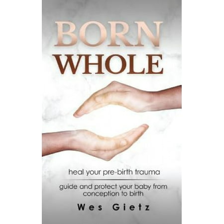Born Whole: Heal your pre-birth trauma. Guide and protect your baby ...
