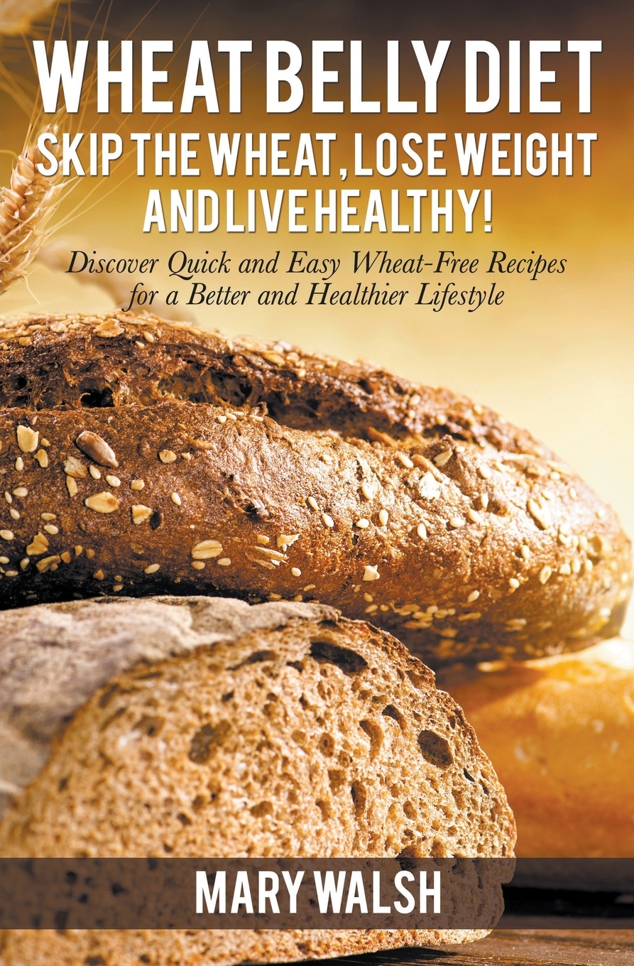 Wheat Belly Diet Skip The Wheat Lose Weight And Live Healthy Discover Quick And Easy Wheat