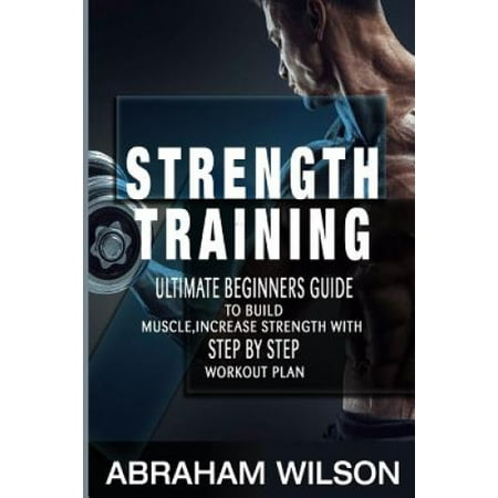 Strength Training: Ultimate Beginners Guide To Build Muscle, Increase ...