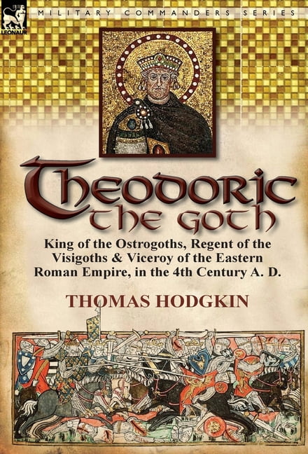 Theodoric the Goth : King of the Ostrogoths, Regent of the Visigoths ...