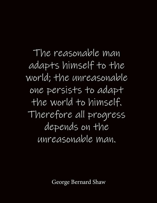 The reasonable man adapts himself to the world; the unreasonable one ...