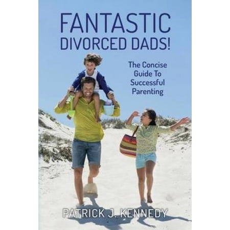 Fantastic Divorced Dads!: The Concise Guide to Successful Parenting ...