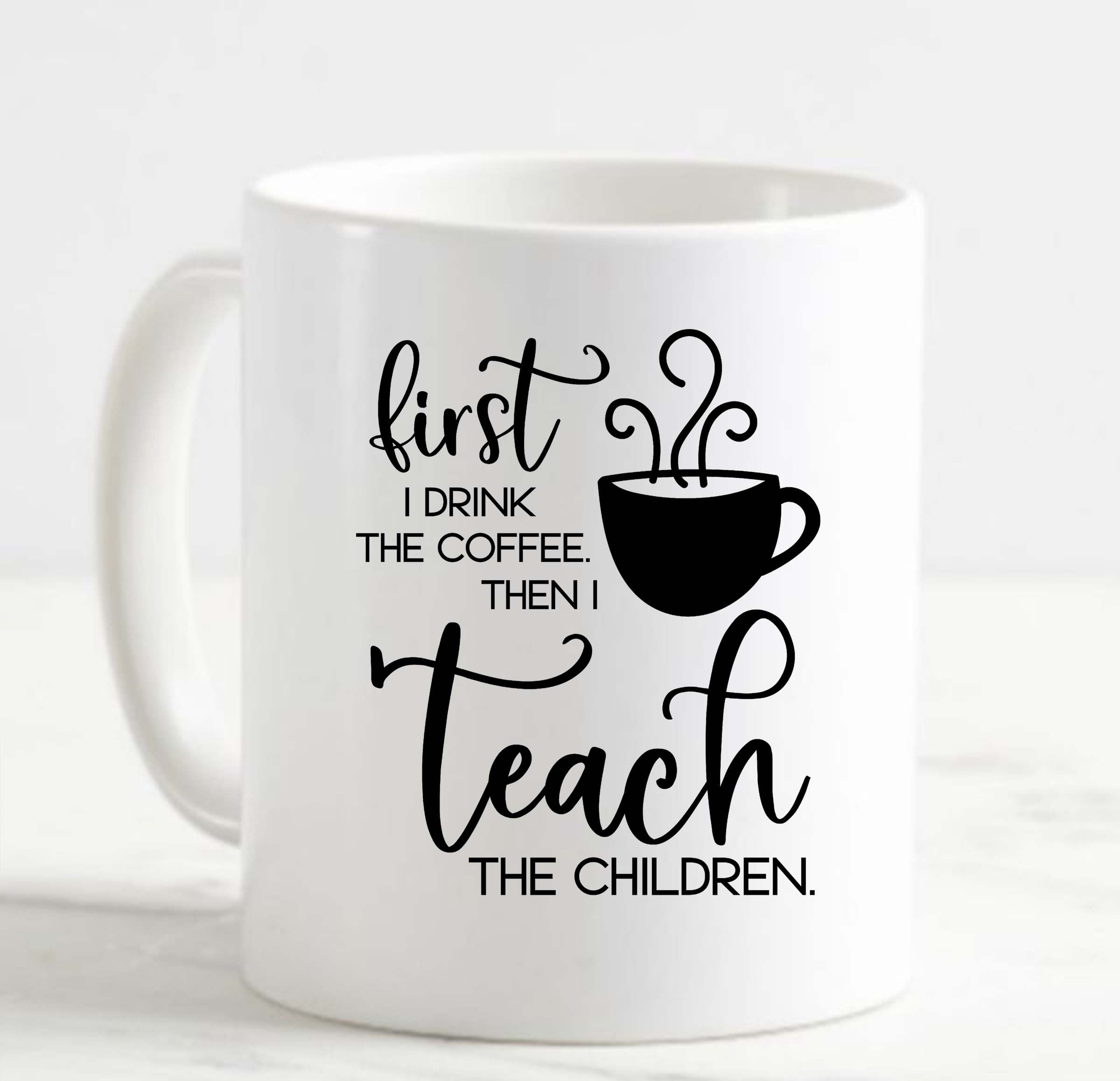 Coffee Mug First I Drink The Coffee Then I Teach The Children Funny ...