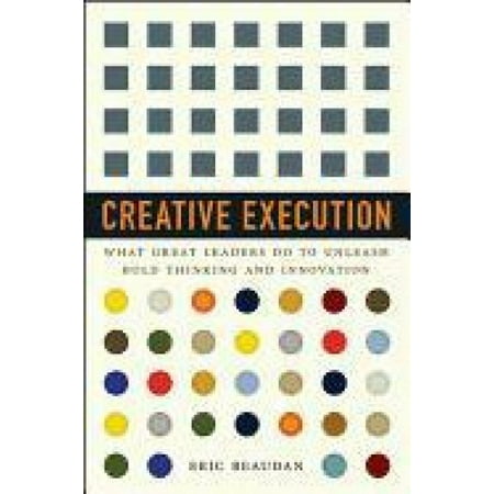 Creative Execution: What Great Leaders Do to Unleash Bold Thinking and ...