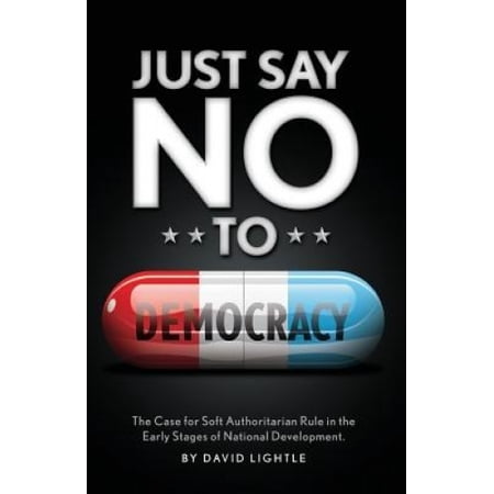 Just Say No to Democracy: The Case for Soft Authoritarian Rule in the ...