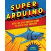 Super Arduino: Step-By-Step Instructions to Build Cool Gadgets ...