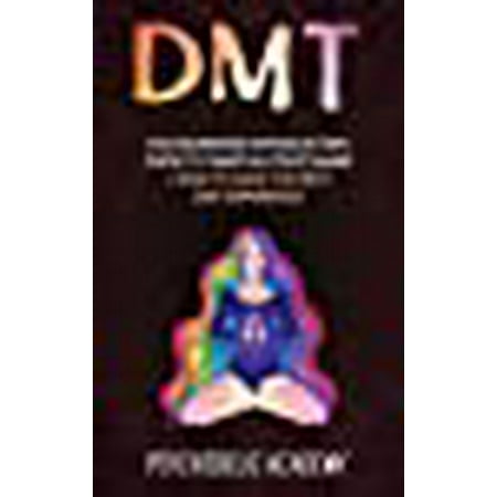 Dmt: The Beginners Introductory Guide to Dimethyltryptamine + How to Have the Best DMT ...
