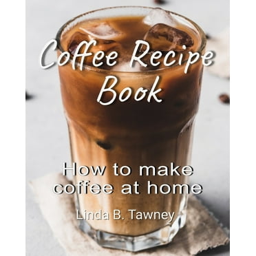 The Coffee Recipe Book : 50 Coffee and Espresso Drinks to Make at Home ...
