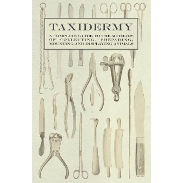 Taxidermy - A Complete Guide to the Methods of Collecting, Preparing ...