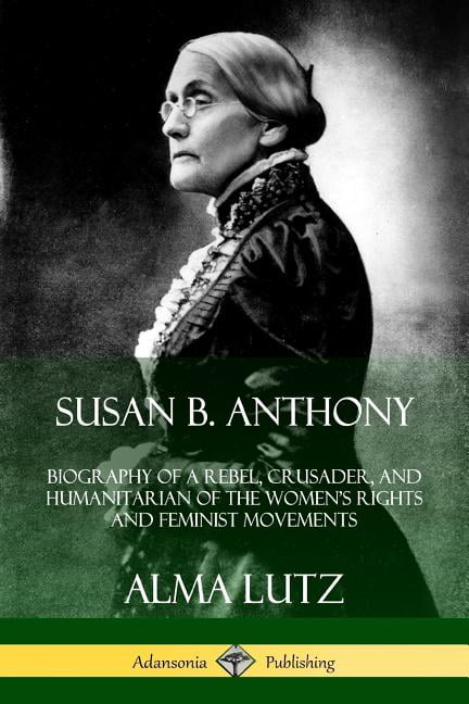 Susan B. Anthony : Biography of a Rebel, Crusader, and Humanitarian of ...
