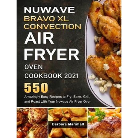 NuWave Bravo XL Convection Air Fryer Oven Cookbook 2021: 550 Amazingly ...