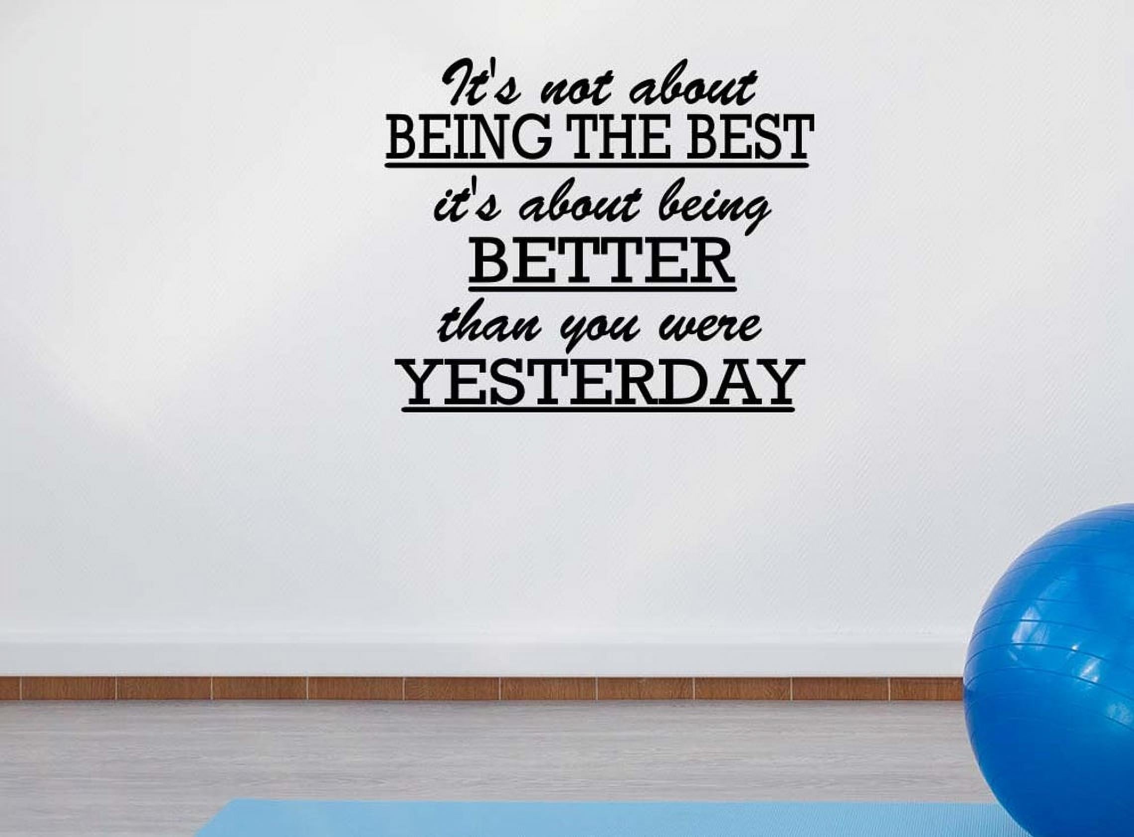 #2 Its not about being the best its about being better than yesterday ...