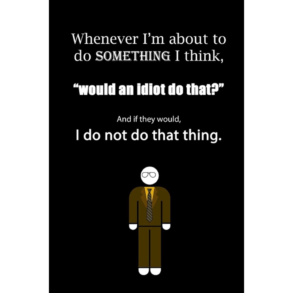 Whenever I'm about to do something I think, "would an idiot do that ...