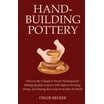 Mastering Ceramics Mastering Hand Building: Techniques, Tips, and ...
