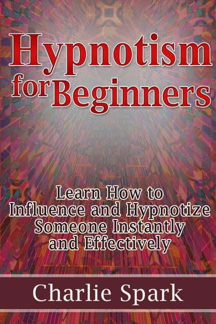 Hypnotism for Beginners : Learn How to Influence and Hypnotize Someone ...