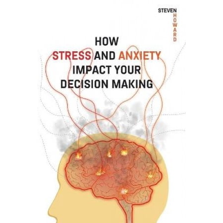 How Stress and Anxiety Impact Your Decision Making: Making Better ...
