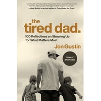 The Tired Dad.: 100 Reflections on Showing Up for What Matters Most ...