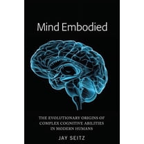 Mind Embodied: The Evolutionary Origins of Complex Cognitive Abilities ...