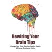 Rewiring Your Brain Tips: Change Your Mind, Develop Healthy Habits ...