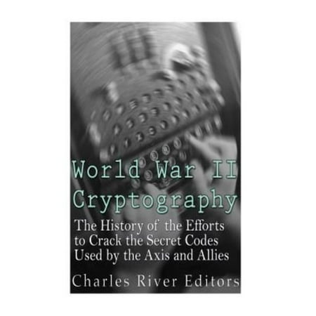 World War II Cryptography: The History of the Efforts to Crack the ...