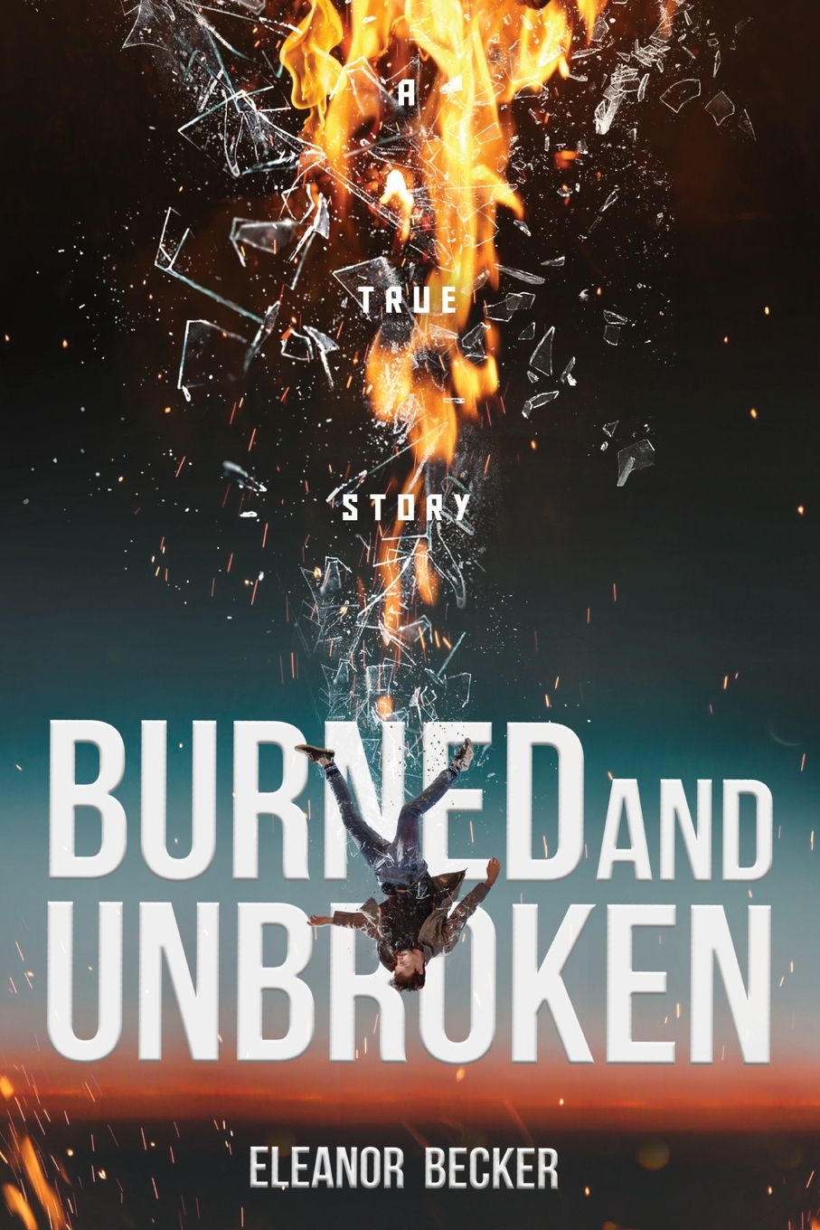 Burned and Unbroken: A True Story of Pain, Courage, and Miracles ...