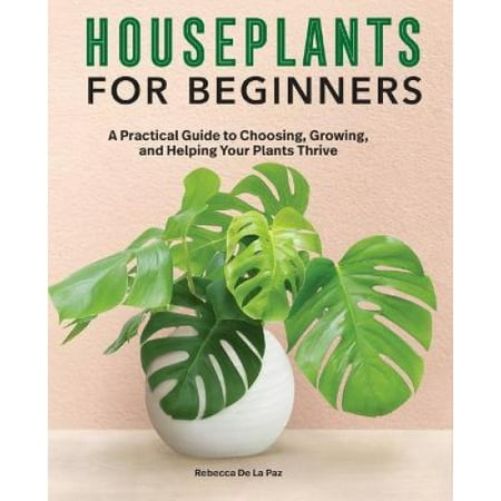 Houseplants for Beginners: A Practical Guide to Choosing, Growing, and ...