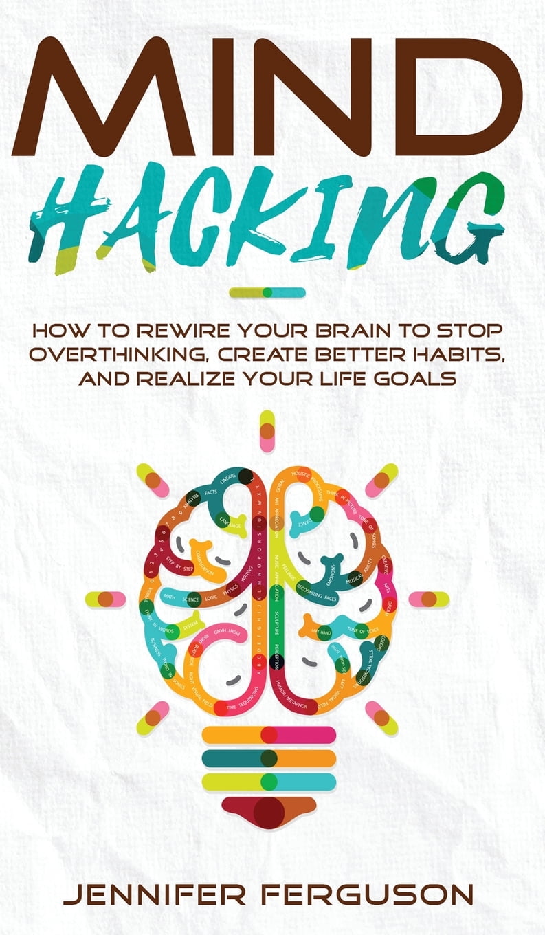 Mind Hacking : How To Rewire Your Brain To Stop Overthinking, Create ...