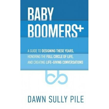 Baby Boomers +: A Guide to Designing These Years, Honoring the Full ...
