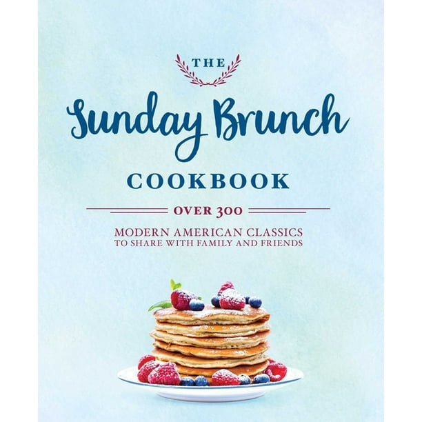 The Sunday Brunch Cookbook : Over 250 Modern American Classics to Share ...