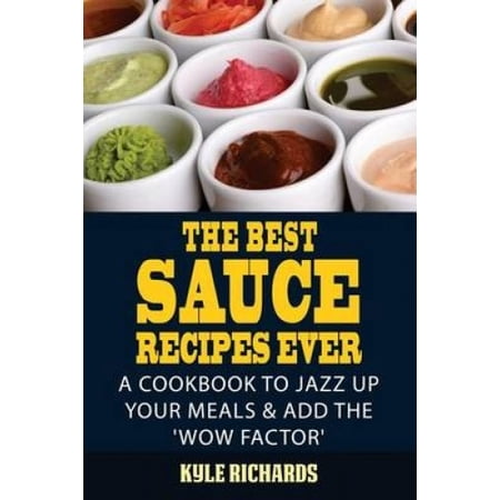 The Best Sauce Recipes Ever!: Easy Ways to Jazz Up Your Meals with ...