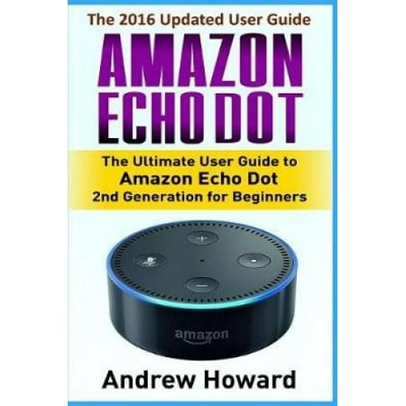 Amazon Echo Dot: The Ultimate User Guide to Amazon Echo Dot for Beginners and Advanced Users ...