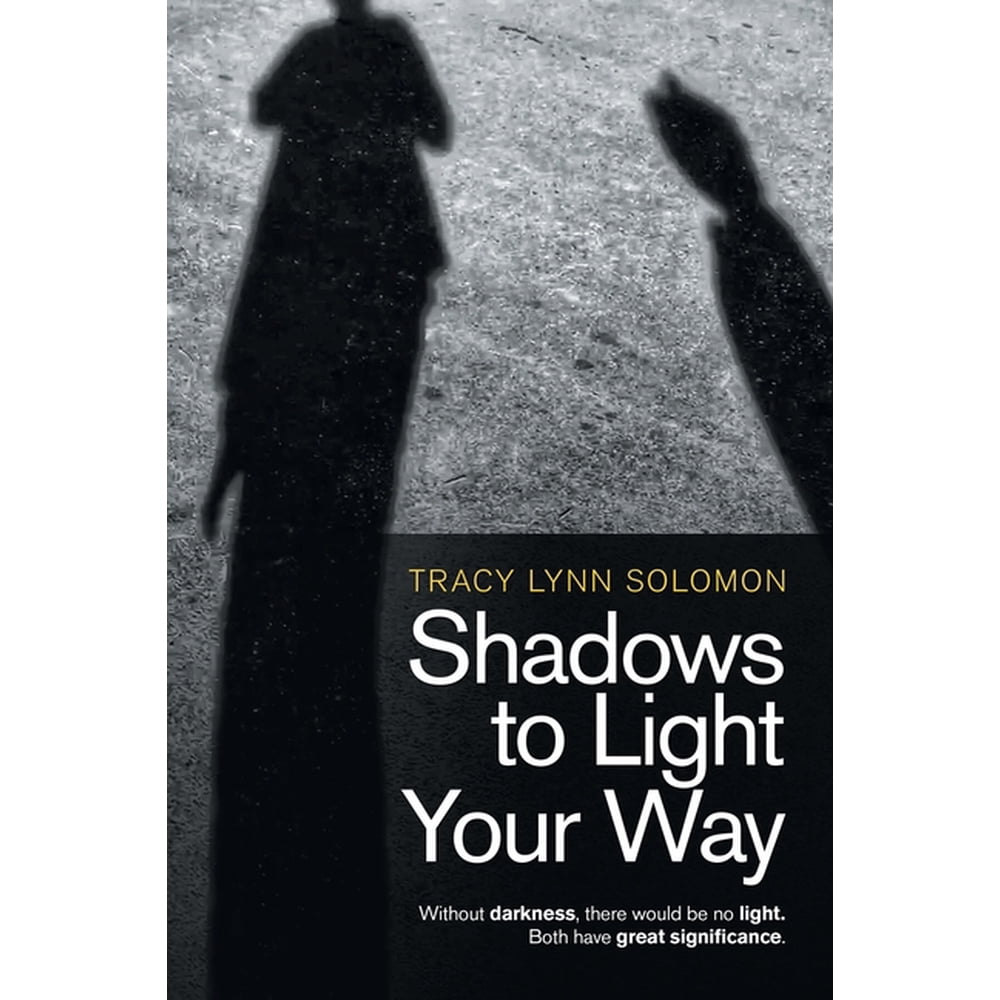 Shadows to Light Your Way : Without darkness, there would be no light ...