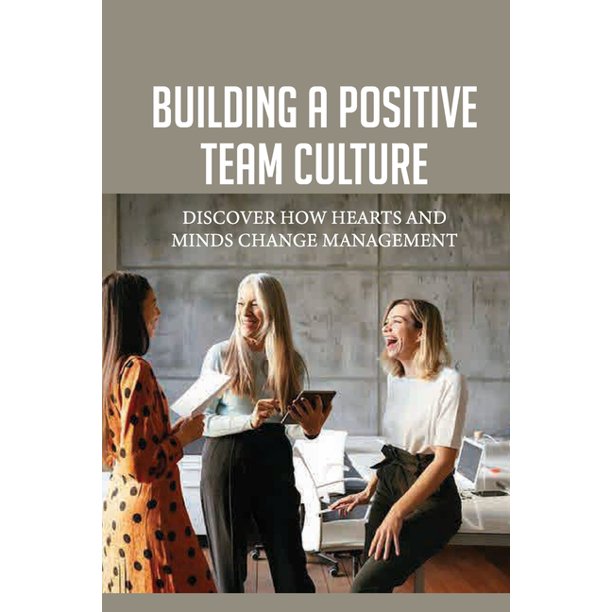 Building A Positive Team Culture: Discover How Hearts And Minds Change ...