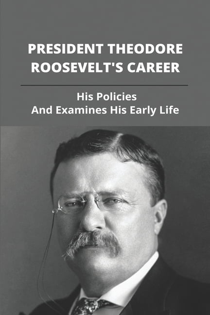 President Theodore Roosevelt'S Career : His Policies And Examines His ...