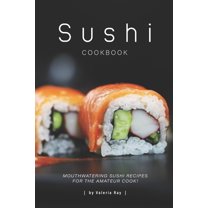 Sushi Cookbook for Beginners: 100 Step-By-Step Recipes to Make Sushi at ...