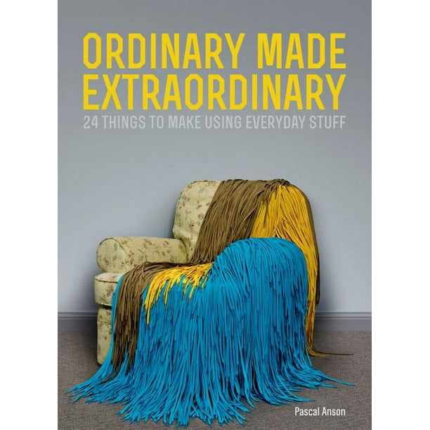 Ordinary Made Extraordinary : 24 Things to Make Using Everyday Stuff ...
