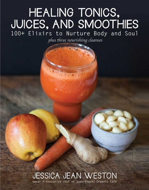 Healing Tonics, Juices, and Smoothies : 100+ Elixirs to Nurture Body ...