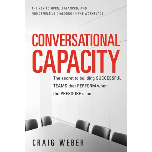 Conversational Capacity : The Secret to Building Successful Teams That ...