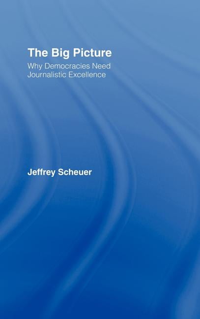 The Big Picture : Why Democracies Need Journalistic Excellence ...