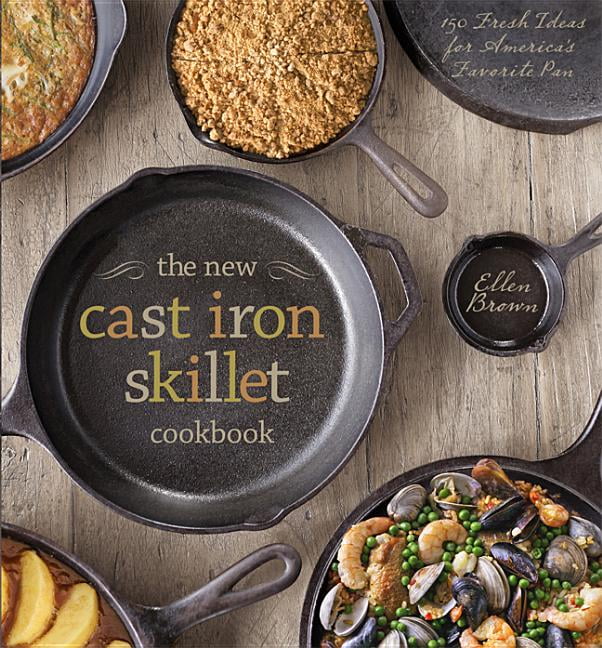 The New Cast Iron Skillet Cookbook : 150 Fresh Ideas for America's ...