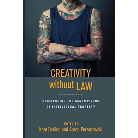 Creativity without Law: Challenging the Assumptions of Intellectual ...