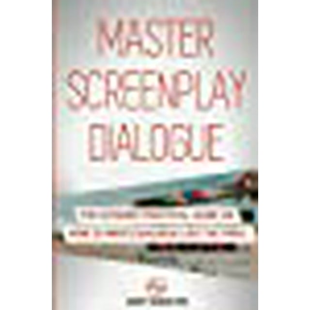 Master Screenplay Dialogue: The Ultimate Practical Guide On How To Write Dialogue Like The Pros ...